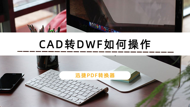 CAD转DWF如何操作？教你在电脑上快速完成CAD转DWF | 迅捷PDF转换器